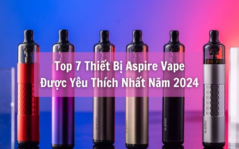 Top 7 Sản Phẩm Aspire Vape Được Yêu Thích Nhất Năm 2024