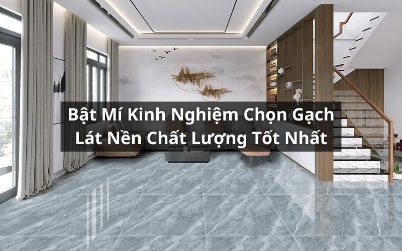 Kinh Nghiệm Chọn Gạch Lát Nền Chất Lượng Tốt Nhất